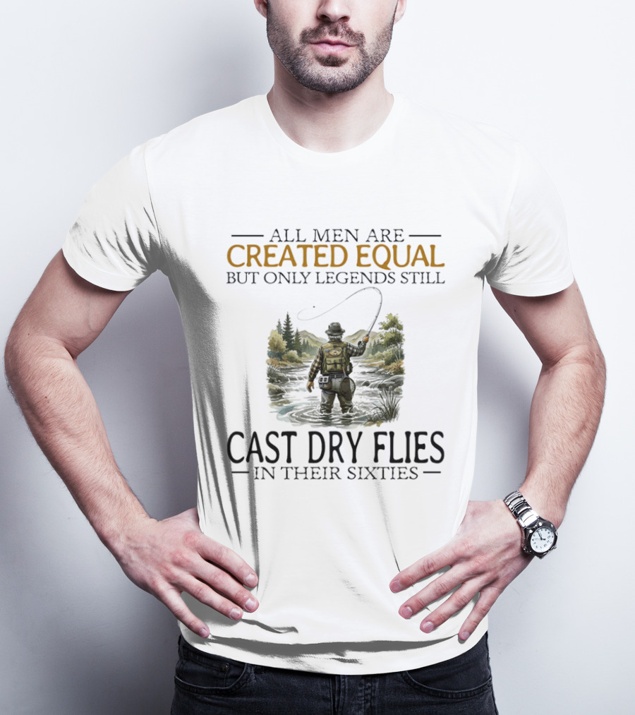 All Men Are Created Equal But Only Legends Still Cast Dry Flies In Their Sixties Fishing Scene T-Shirt