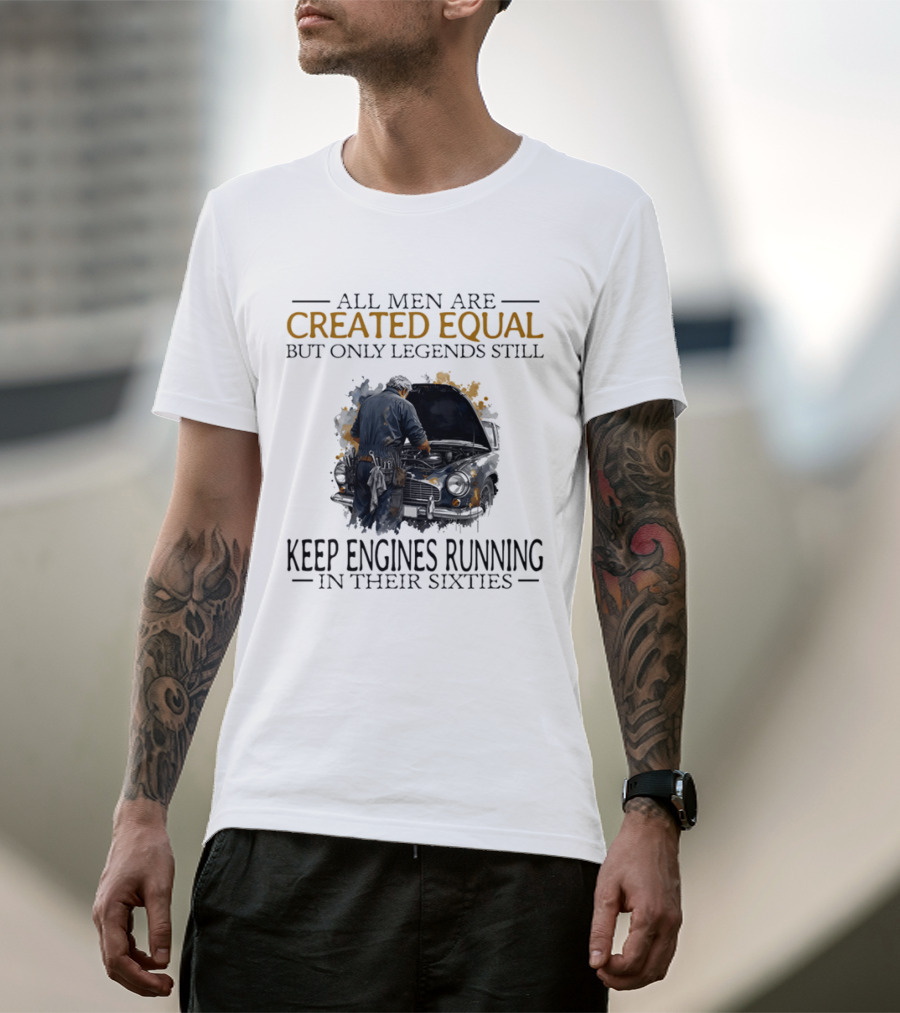 All Men Are Created Equal But Only Legends Keep Engines Running In Their Sixties T-Shirt