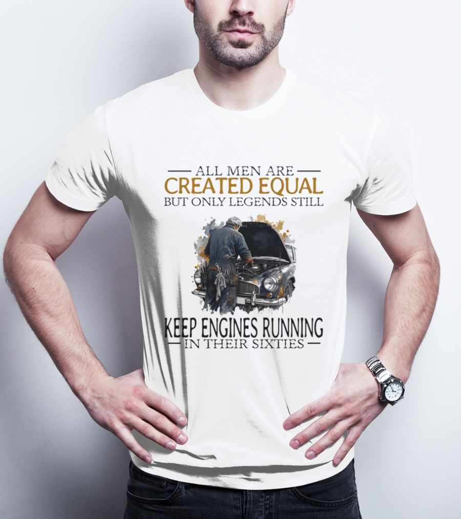 All Men Are Created Equal But Only Legends Keep Engines Running In Their Sixties T-Shirt