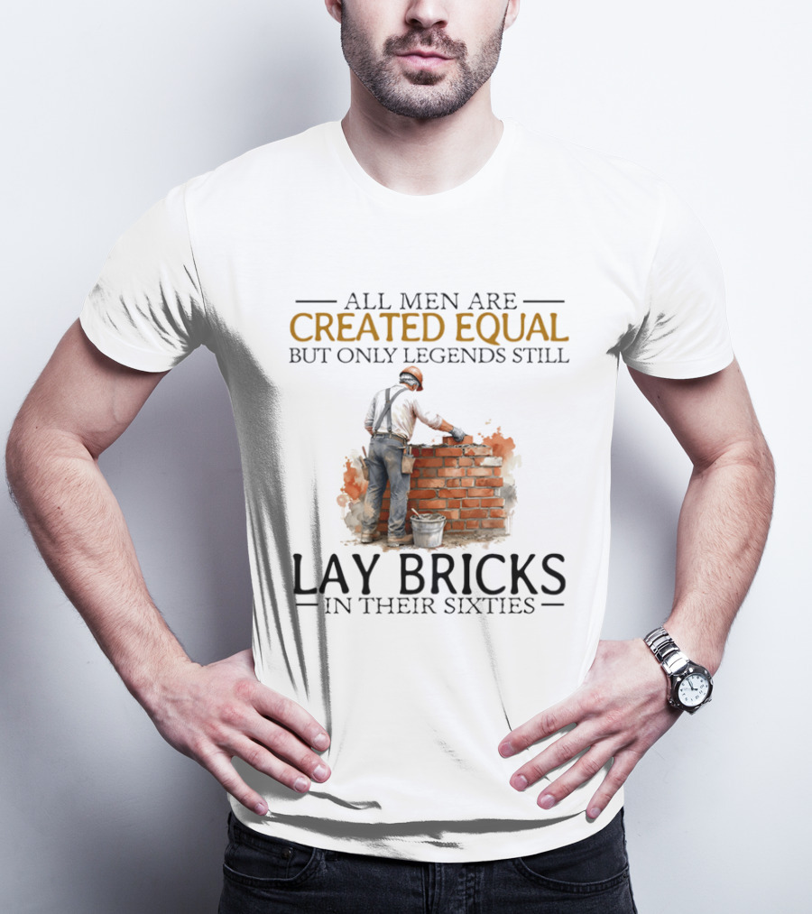 All Men Are Created Equal But Only Legends Still Lay Bricks In Their Sixties T-Shirt