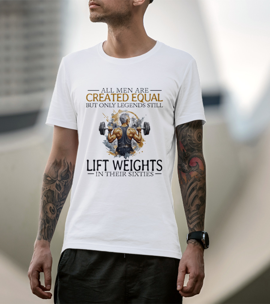 All Men Are Created Equal But Only Legends Still Lift Weights In Their Sixties Bodybuilding Motivation T-Shirt