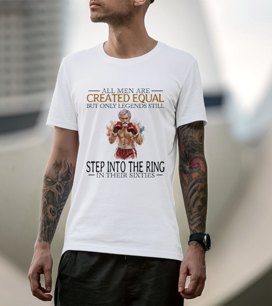 All Men Are Created Equal But Only Legends Still Step Into The Ring In Their Sixties T-Shirt