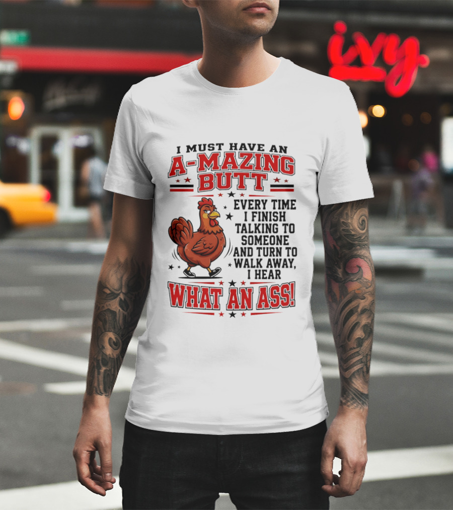 I Must Have An A Mazing Butt Every Time I Finish Talking To Someone And Turn To Walk Away I Hear What An Ass Chicken T-Shirt