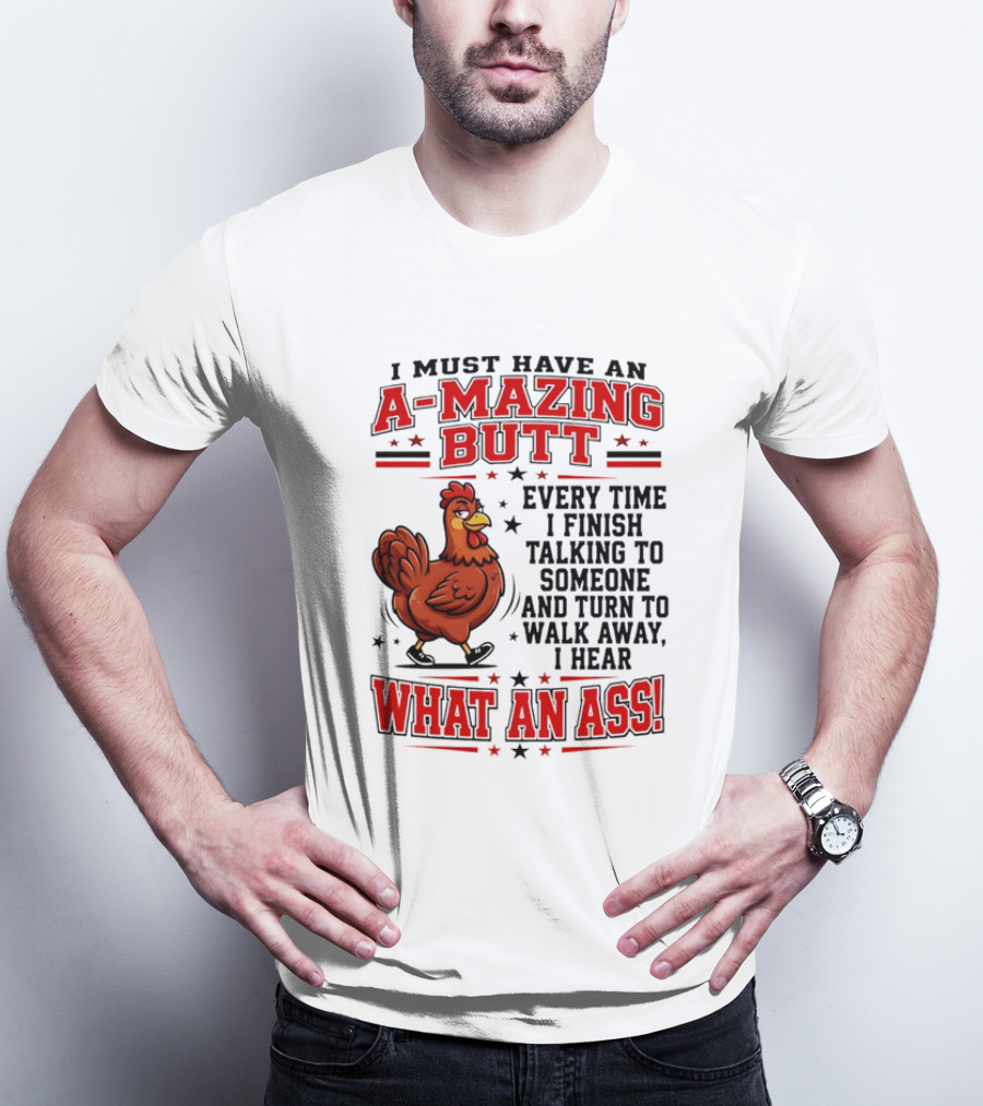 I Must Have An A Mazing Butt Every Time I Finish Talking To Someone And Turn To Walk Away I Hear What An Ass Chicken T-Shirt