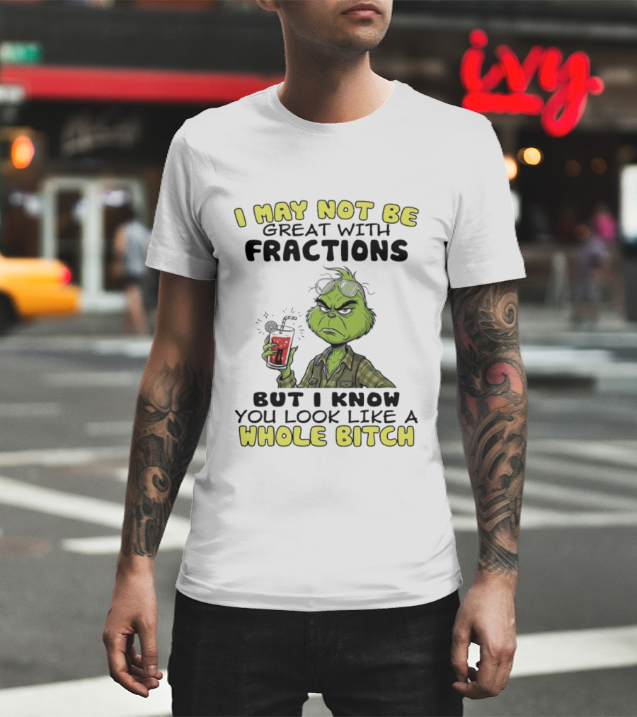 The Grinch I May Not Be Great With Fractions But I Know You Look Like A Whole Bitch Humor T-Shirt