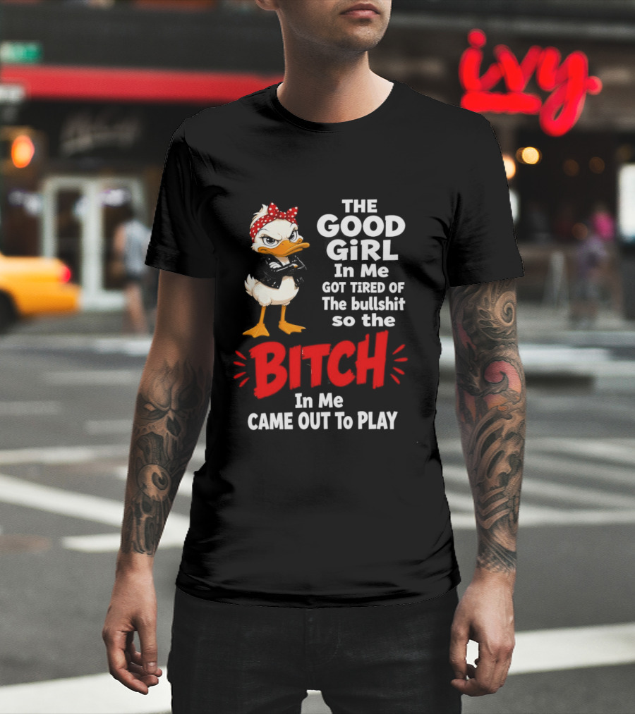 Duck The Good Girl In Me Got Tired Of The Bullshit So The Bitch Came Out To Play T-Shirt