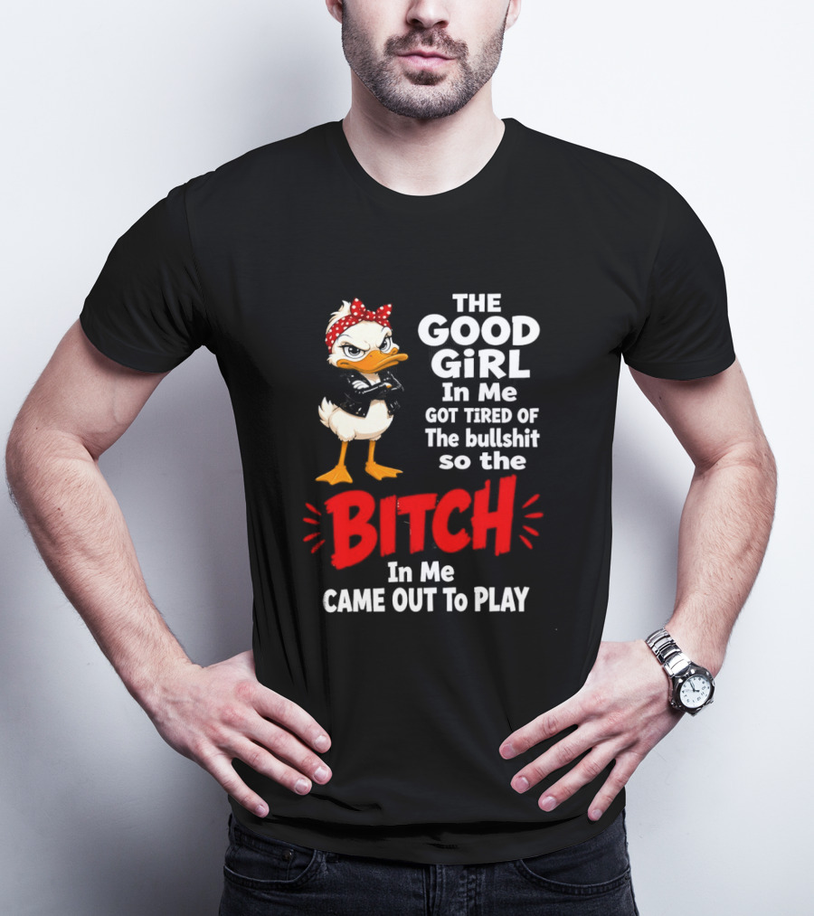 Duck The Good Girl In Me Got Tired Of The Bullshit So The Bitch Came Out To Play T-Shirt