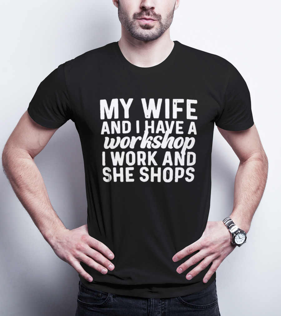 My Wife And I Have A Workshop I Work And She Shops T-Shirt