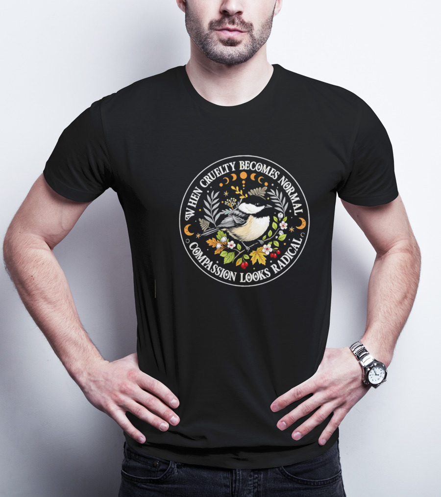 When Cruelty Becomes Normal Compassion Looks Radical Floral Chickadee Nature Motif T-Shirt