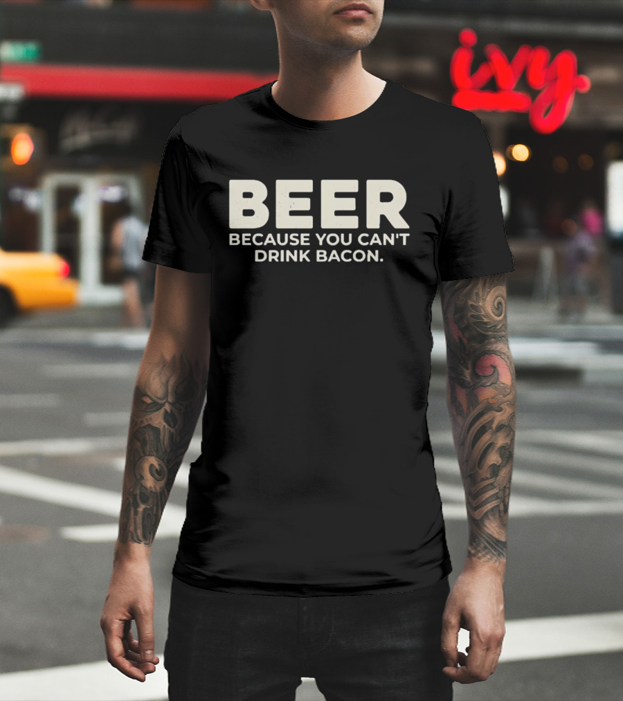 Beer Because You Can't Drink Bacon T-Shirt