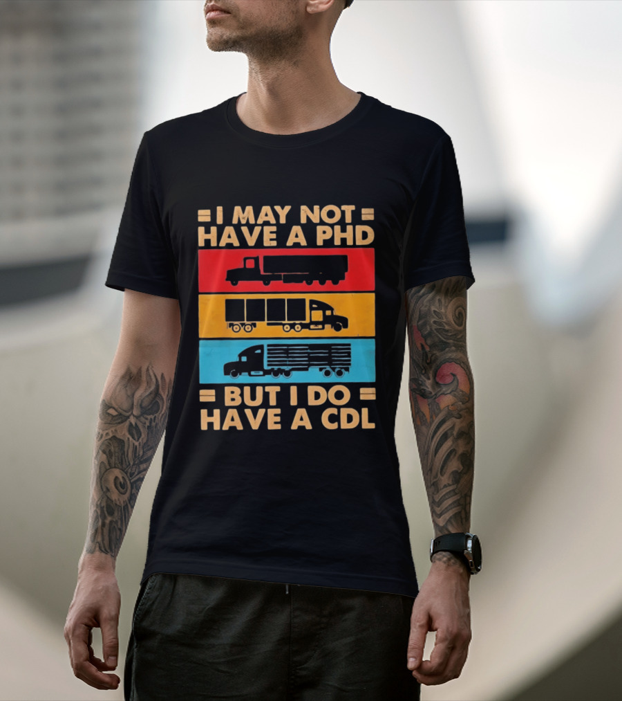 I May Not Have A PHD But I Do Have A CDL Truck Driver Recognition T-Shirt