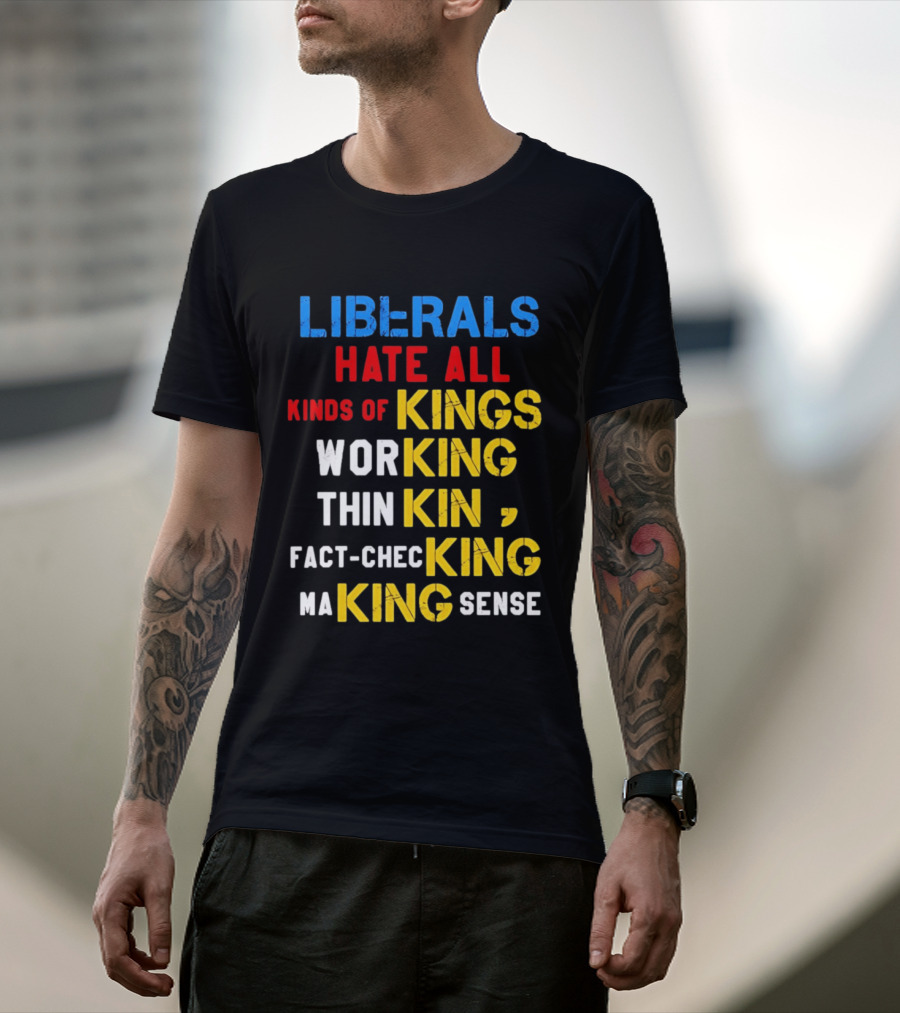 Liberals Hate All Kinds Of Kings Working Thinking Fact Checking Making Sense T-Shirt