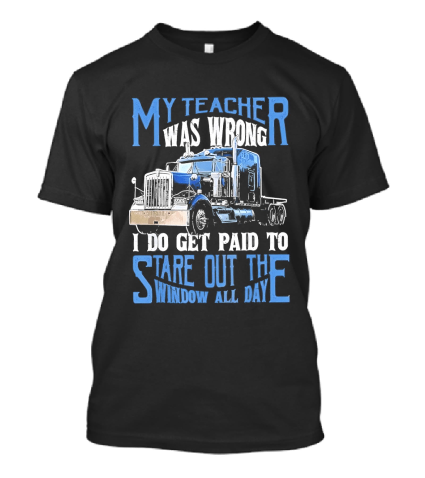 My Teacher Was Wrong I Do Get Paid To Stare Out The Window All Day Truck T-Shirt
