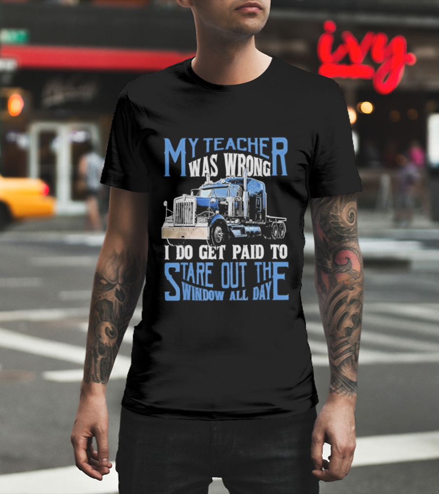 My Teacher Was Wrong I Do Get Paid To Stare Out The Window All Day Truck T-Shirt