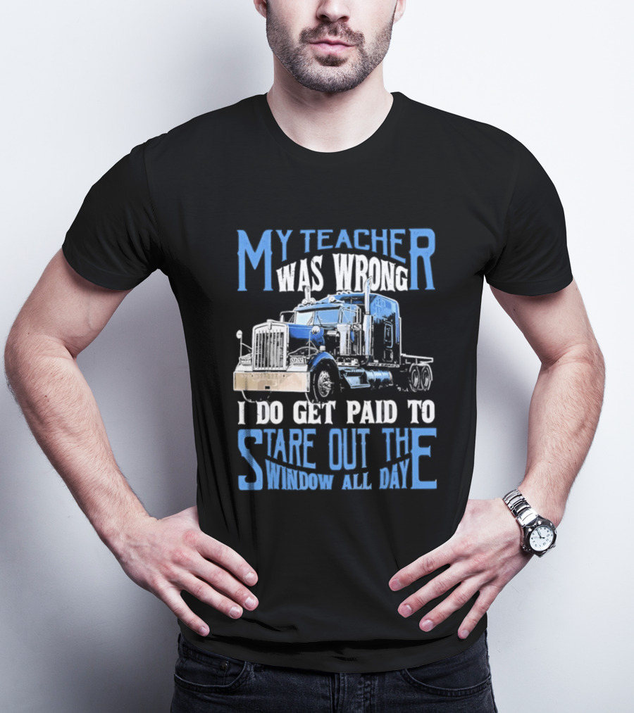 My Teacher Was Wrong I Do Get Paid To Stare Out The Window All Day Truck T-Shirt