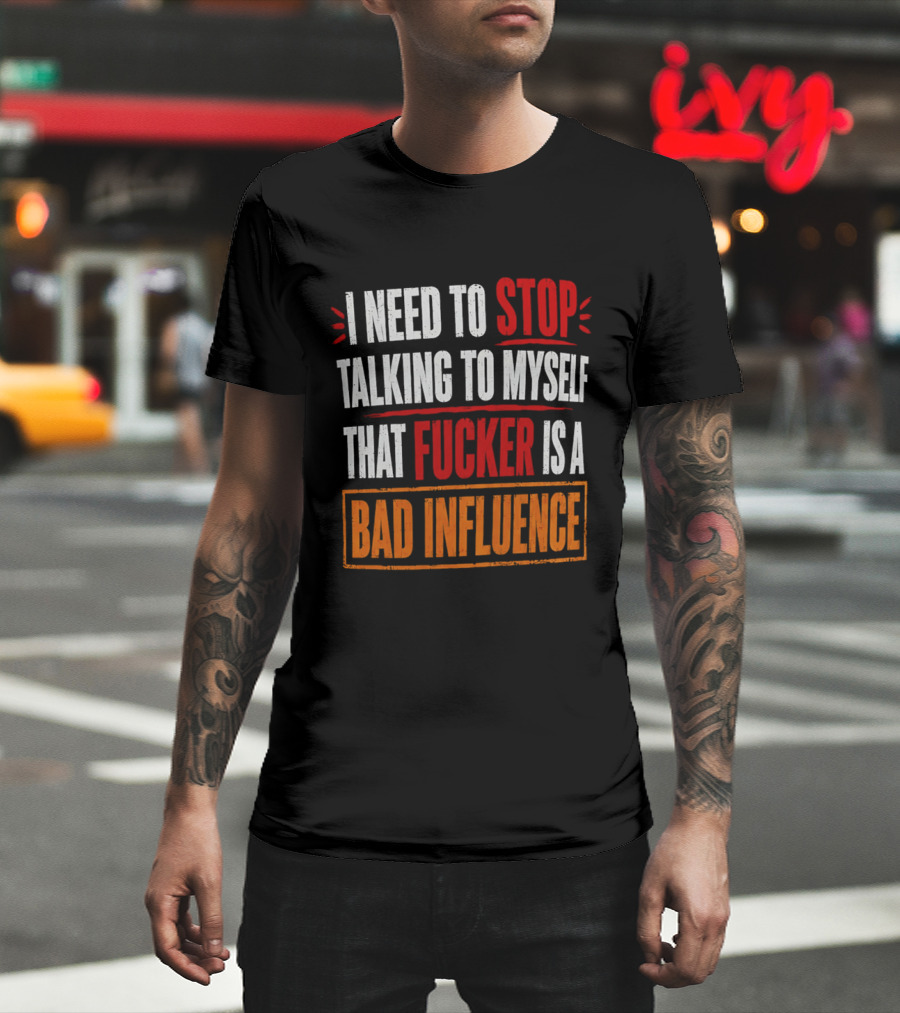 I Need To Stop Talking To Myself That Fucker Is A Bad Influence T-Shirt