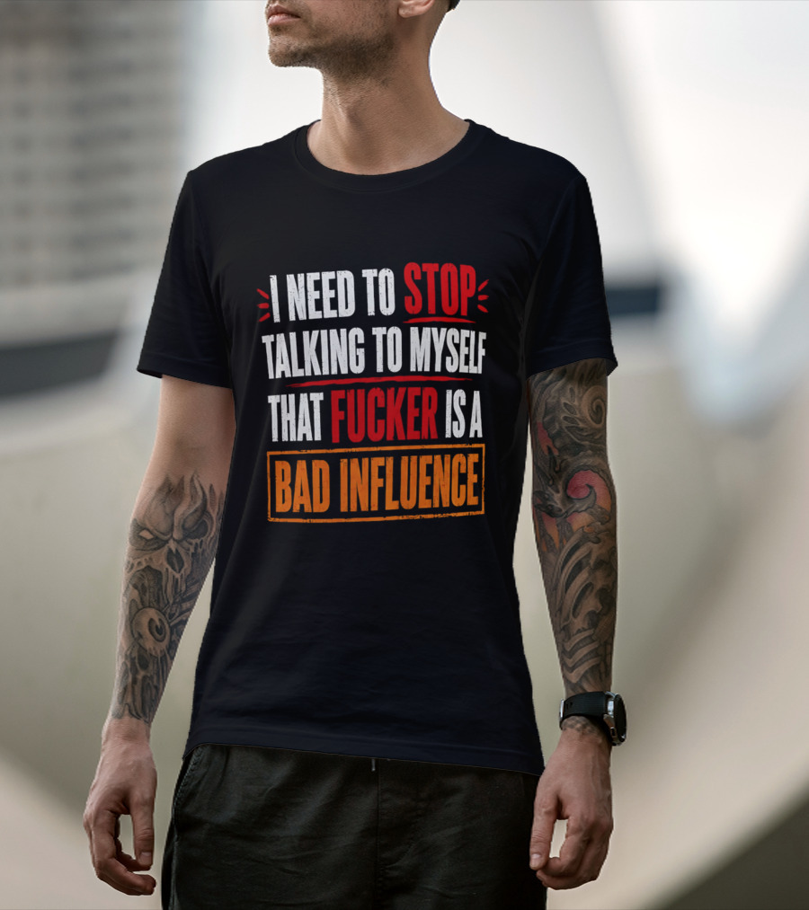 I Need To Stop Talking To Myself That Fucker Is A Bad Influence T-Shirt