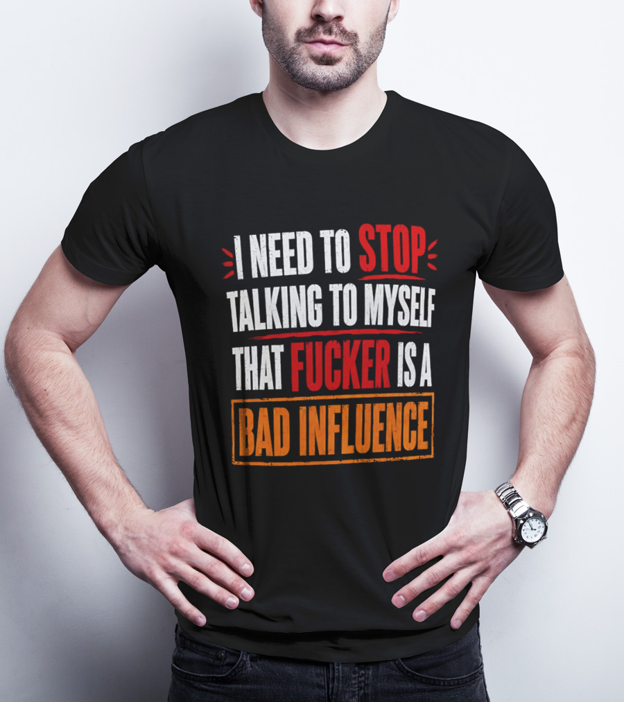 I Need To Stop Talking To Myself That Fucker Is A Bad Influence T-Shirt