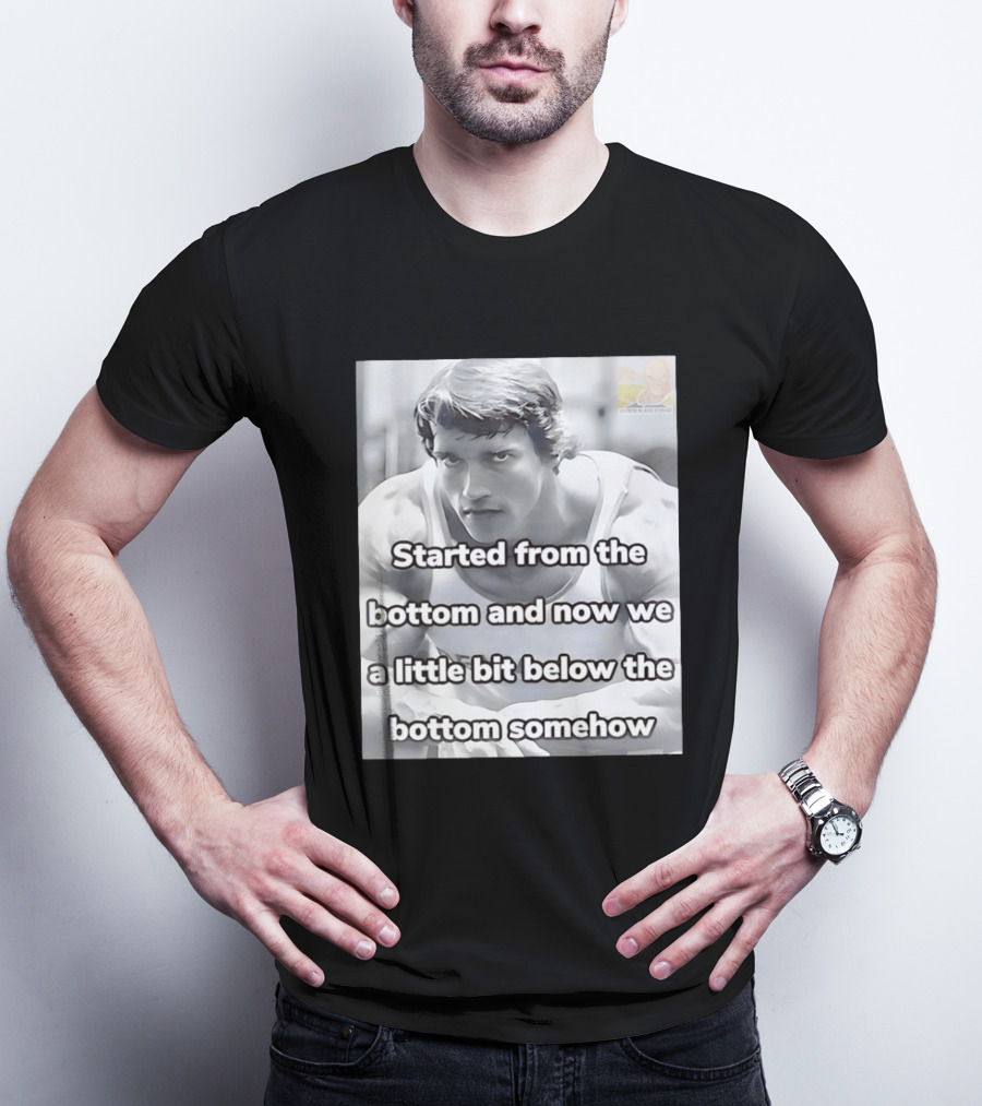 Started From The Bottom And Now We A Little Bit Below The Bottom Somehow Arnold Schwarzenegger T-Shirt