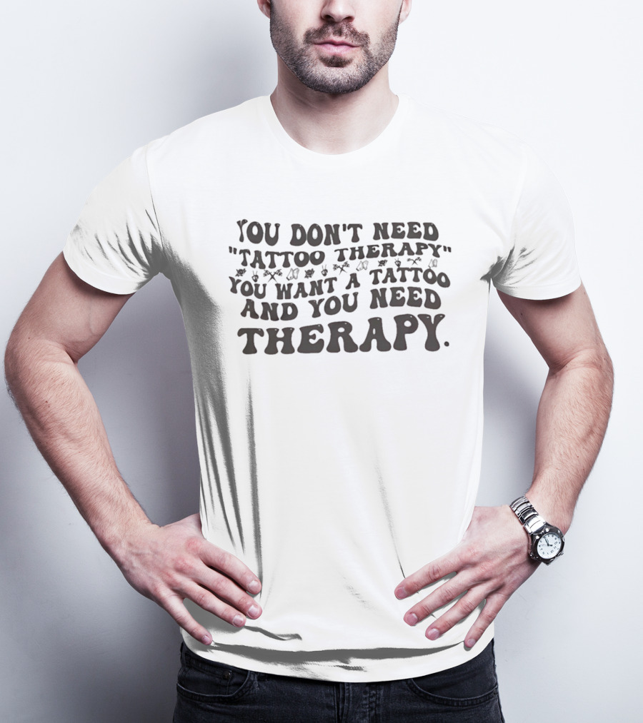 You Don't Need Tattoo Therapy You Want A Tattoo And You Need Therapy T-Shirt