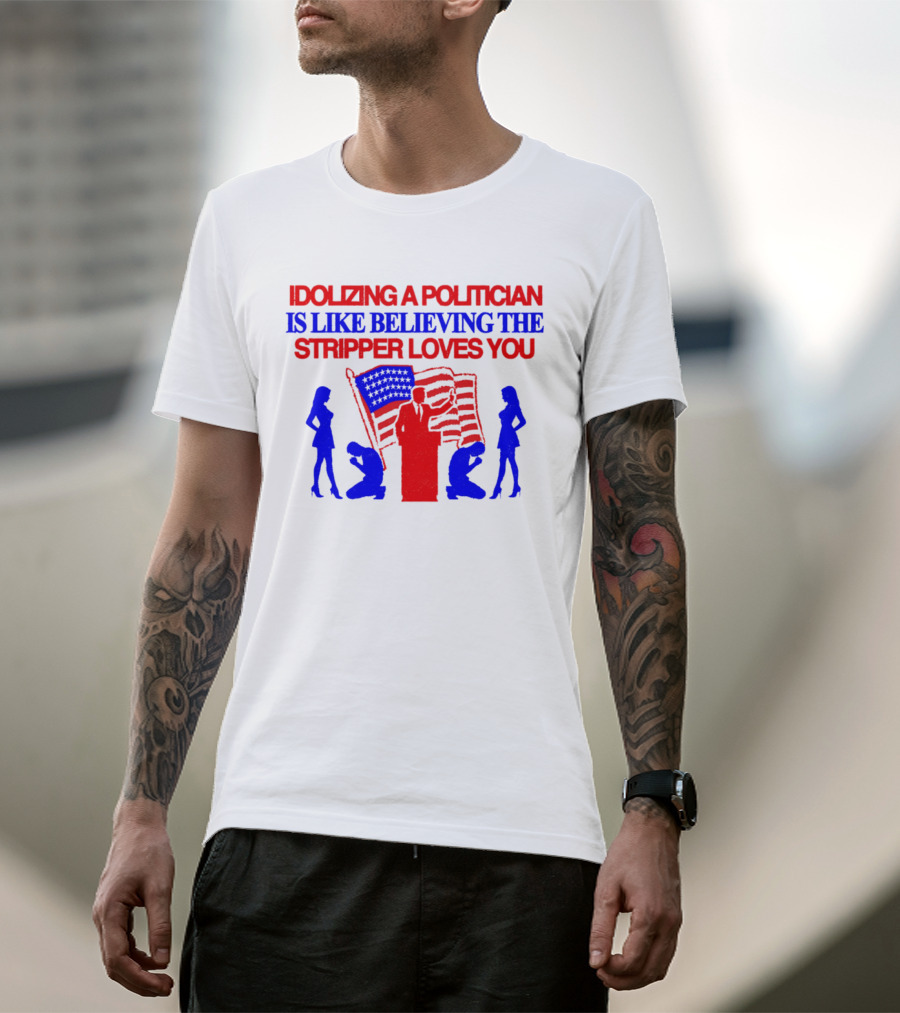 Idolizing A Politician Is Like Believing The Stripper Loves You American Flag Politician T-Shirt