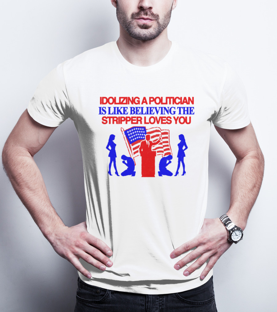 Idolizing A Politician Is Like Believing The Stripper Loves You American Flag Politician T-Shirt