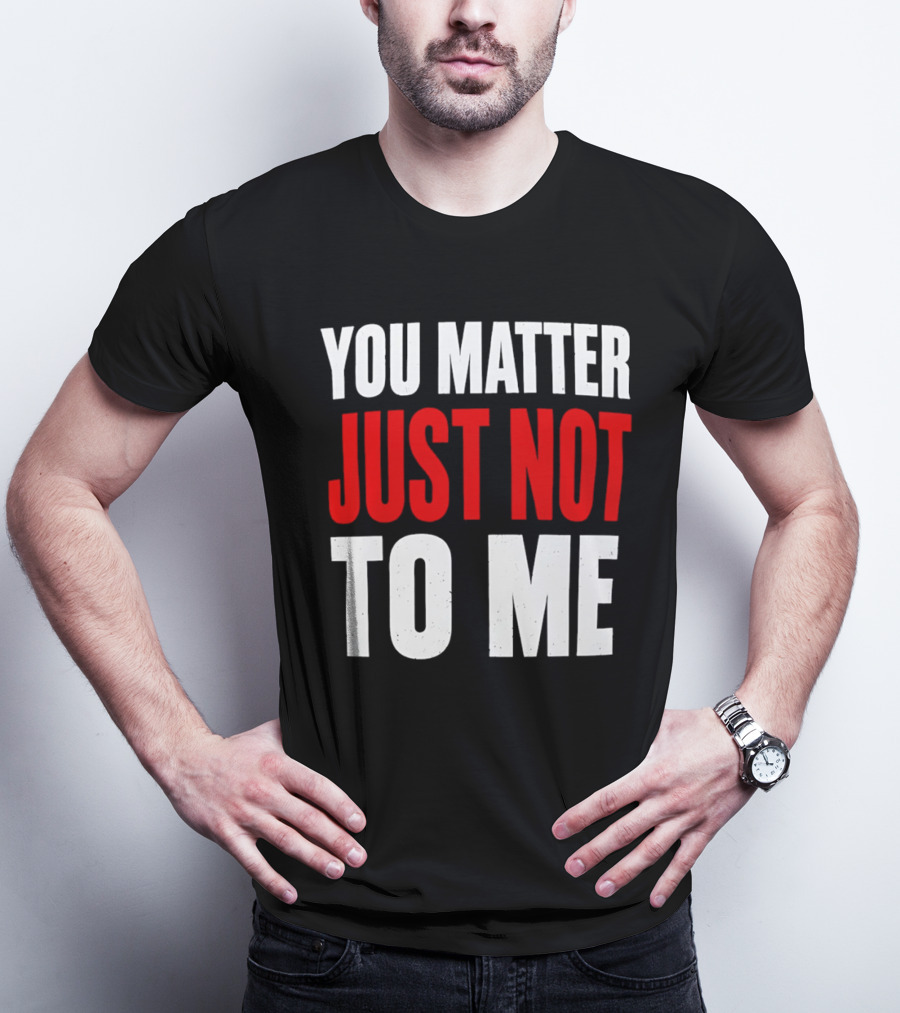 You Matter Just Not To Me T-Shirt