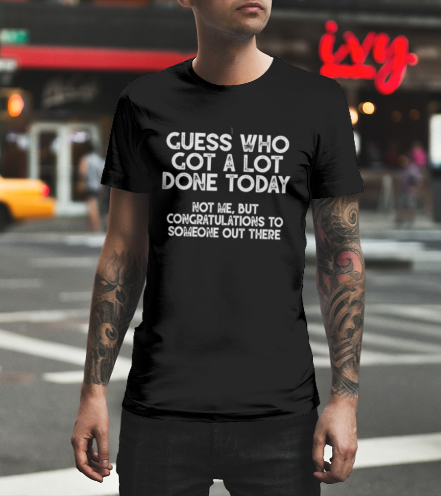 Guess Who Got A Lot Done Today Not Me But Congratulations To Someone Out There T-Shirt
