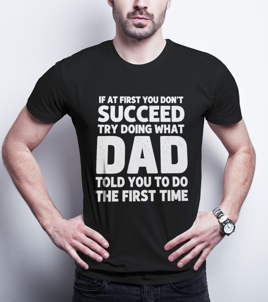 If At First You Don't Succeed Try Doing What Dad Told You To Do The First Time Dad Advice T-Shirt