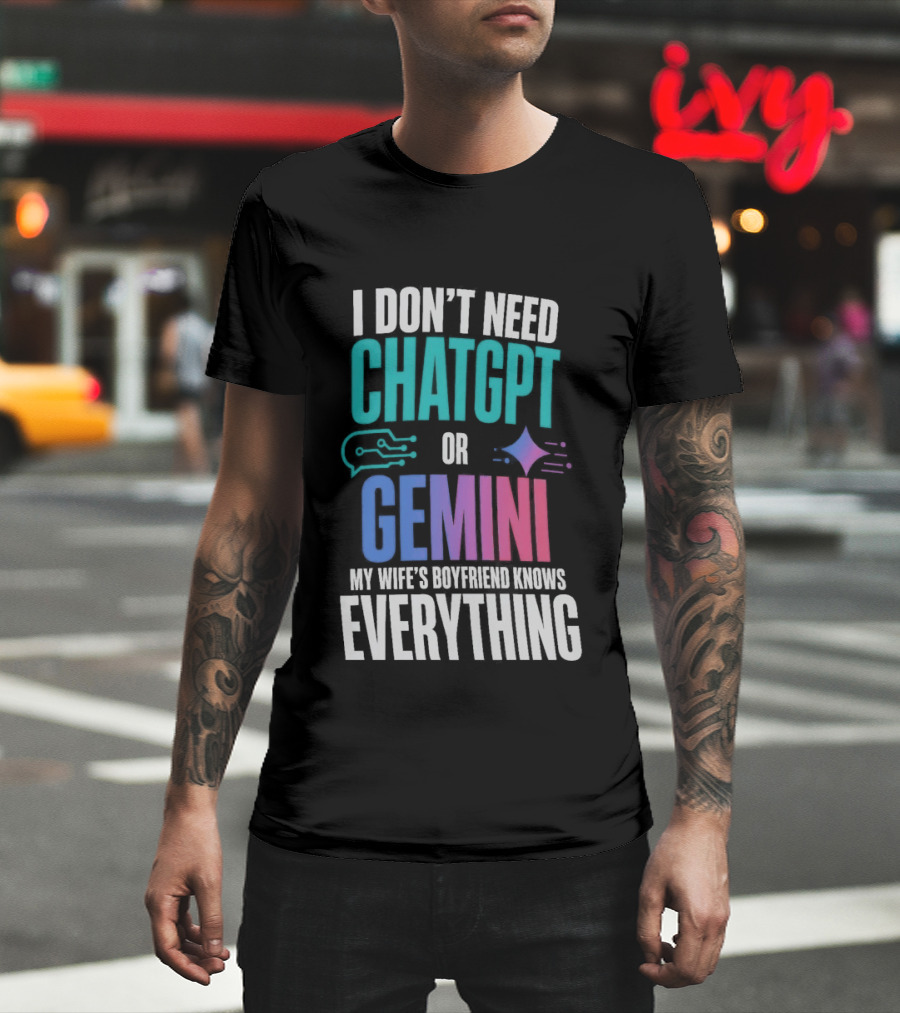 I Don't Need Chatgpt Or Gemini My Wife's Boyfriend Knows Everything T-Shirt