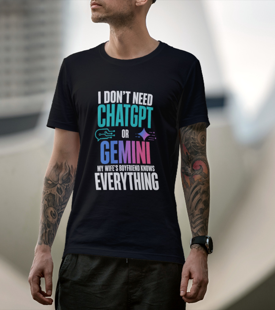 I Don't Need Chatgpt Or Gemini My Wife's Boyfriend Knows Everything T-Shirt