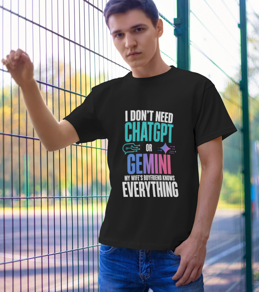 I Don't Need Chatgpt Or Gemini My Wife's Boyfriend Knows Everything T-Shirt
