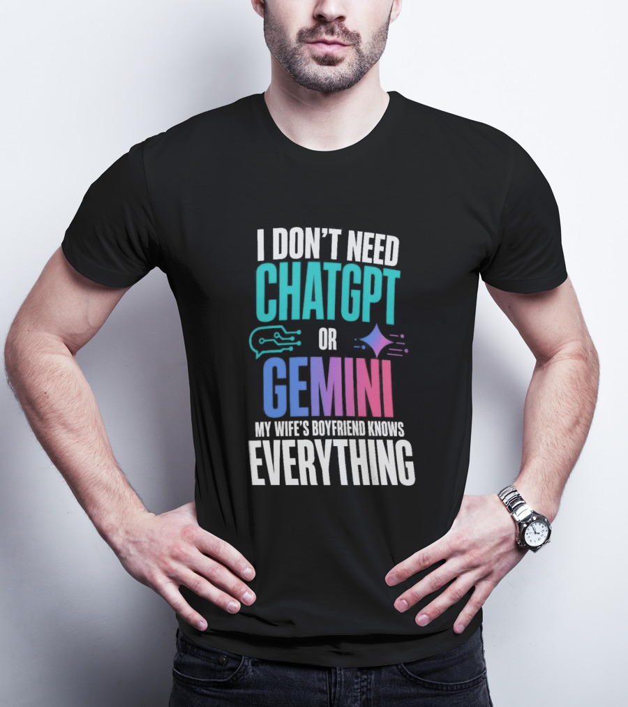 I Don't Need Chatgpt Or Gemini My Wife's Boyfriend Knows Everything T-Shirt