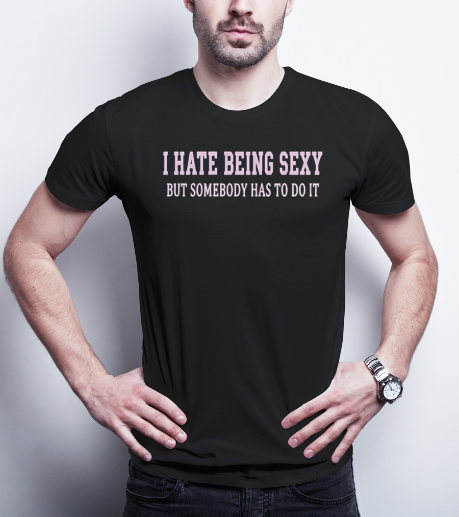 I Hate Being Sexy But Somebody Has To Do It T-Shirt