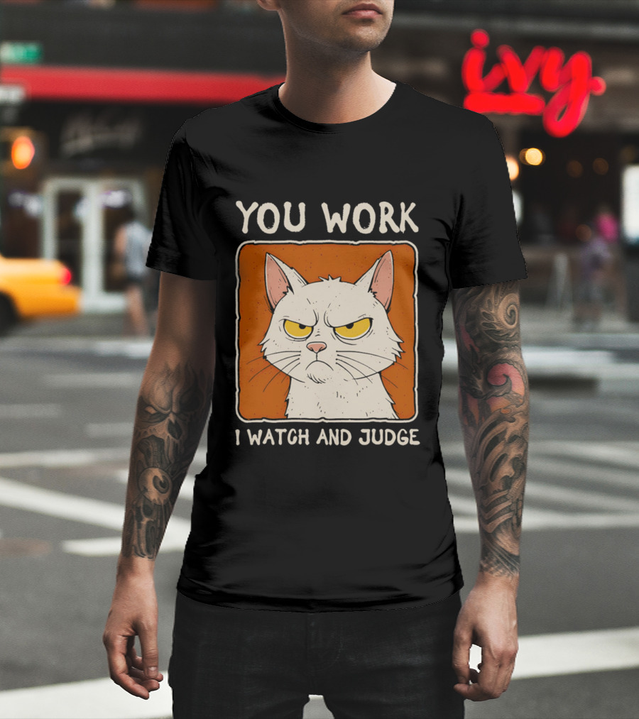 You Work I And Judge Cat Grumpy Attitude T-Shirt