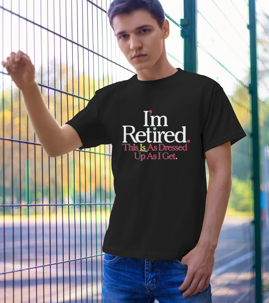 I'm Retired This Is As Dressed Up As I Get T-Shirt