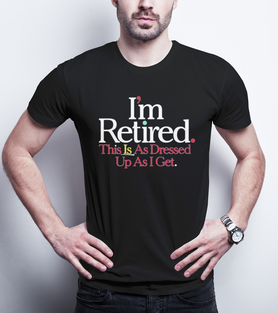 I'm Retired This Is As Dressed Up As I Get T-Shirt