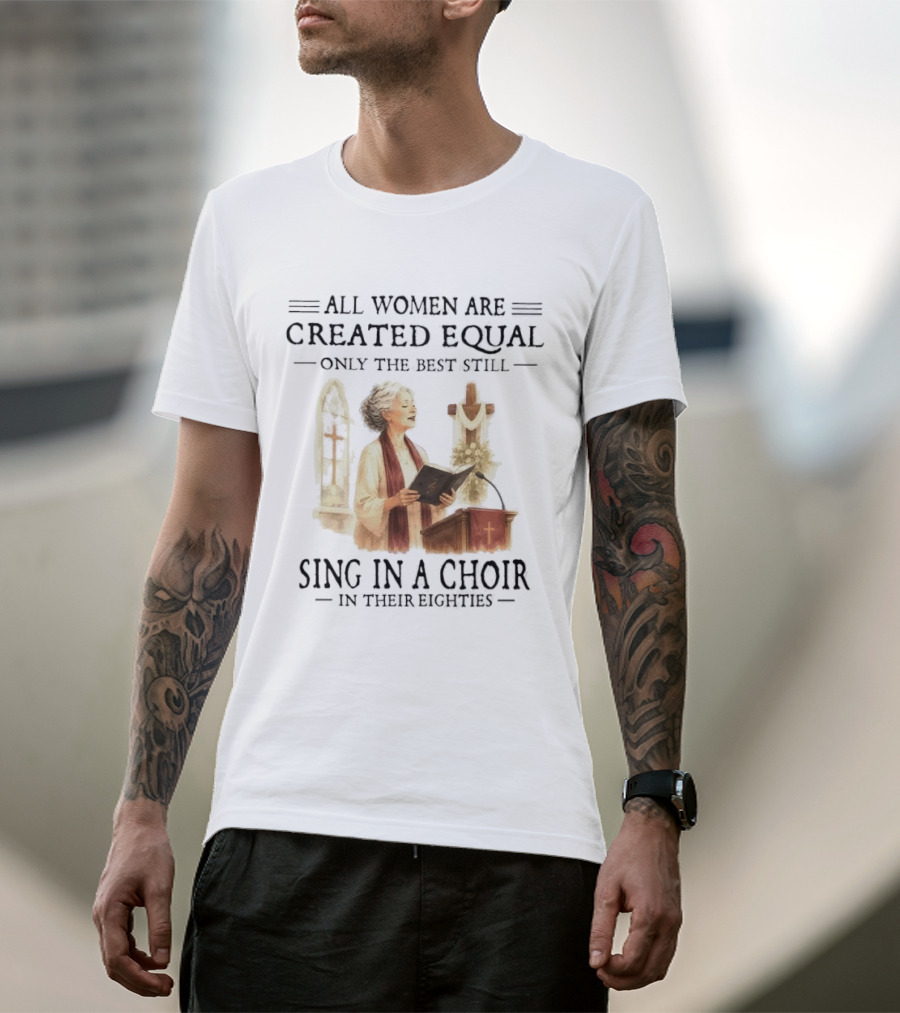 All Women Are Created Equal Only The Best Still Sing In A Choir In Their Eighties T-Shirt