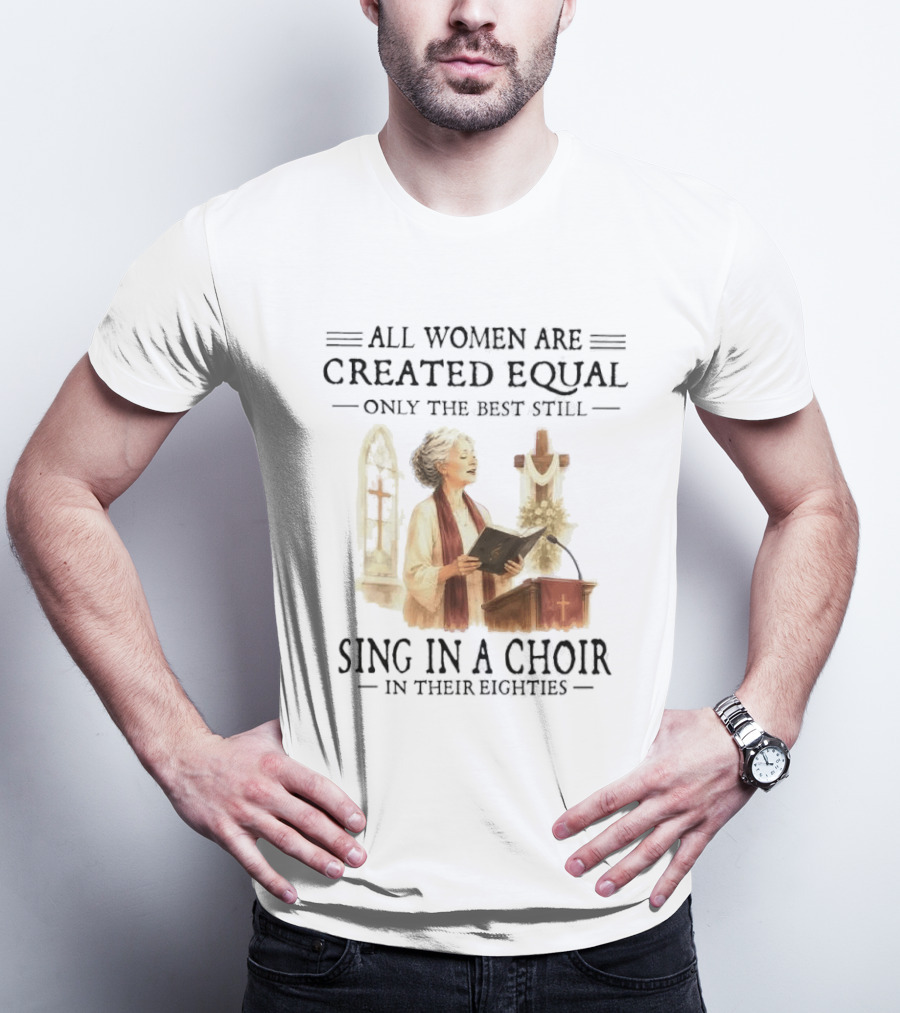 All Women Are Created Equal Only The Best Still Sing In A Choir In Their Eighties T-Shirt