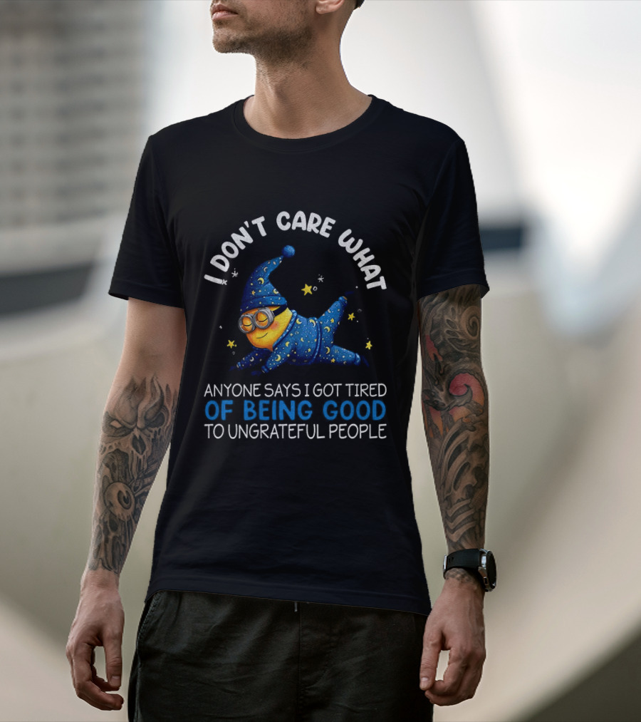 Minion I Don't Care What Anyone Says I Got Tired Of Being Good To Ungrateful People Pajama Starry Night Outfit T-Shirt