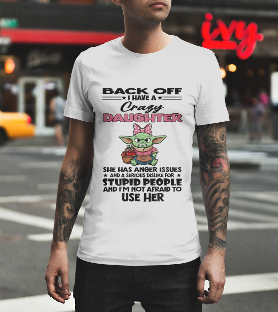 Back Off I Have A Crazy Daughter Angry Baby Yoda With Anger Issues Serious Dislike For Stupid People T-Shirt