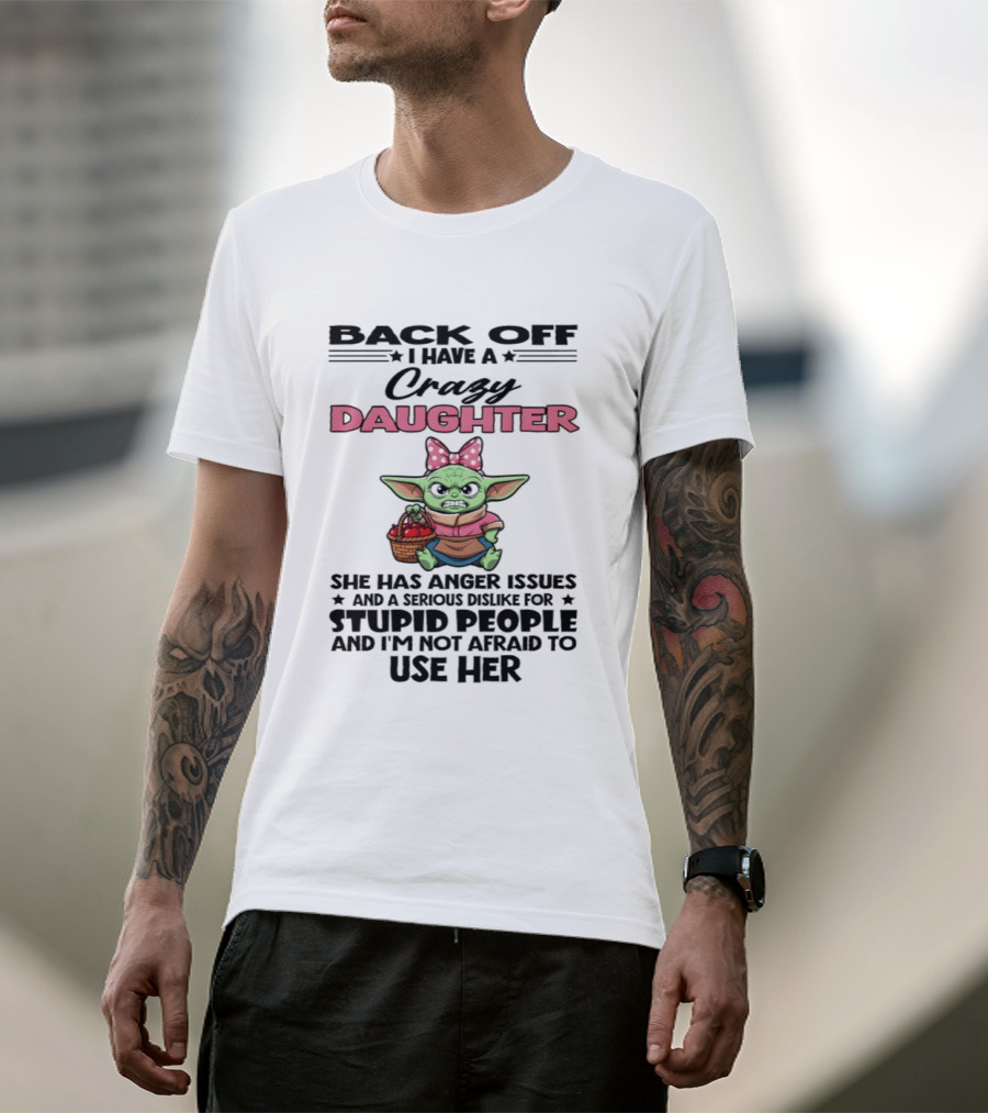 Back Off I Have A Crazy Daughter Angry Baby Yoda With Anger Issues Serious Dislike For Stupid People T-Shirt