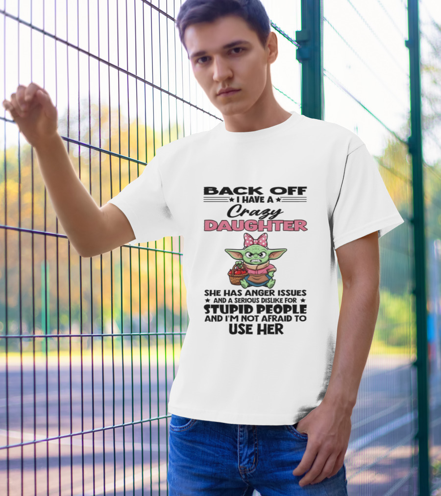 Back Off I Have A Crazy Daughter Angry Baby Yoda With Anger Issues Serious Dislike For Stupid People T-Shirt
