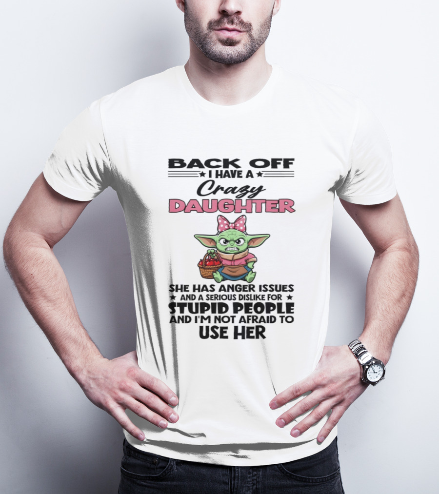 Back Off I Have A Crazy Daughter Angry Baby Yoda With Anger Issues Serious Dislike For Stupid People T-Shirt