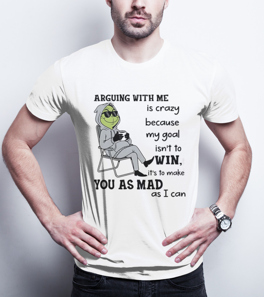 Grinch Arguing With Me Is Crazy Because My Goal Isn't To Win It's To Make You As Mad As I Can T-Shirt