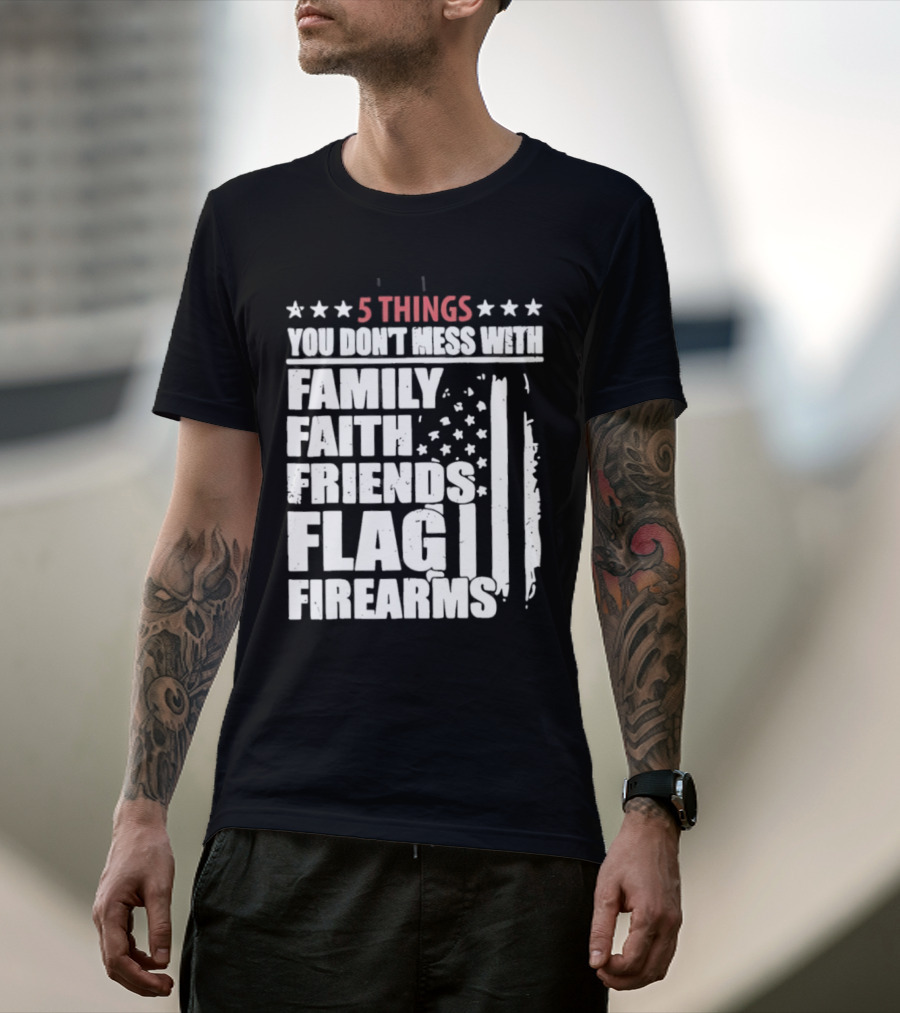 5 Things You Don't Mess With Family Faith Friends Flag Firearms Stars Stripes Patriotic T-Shirt