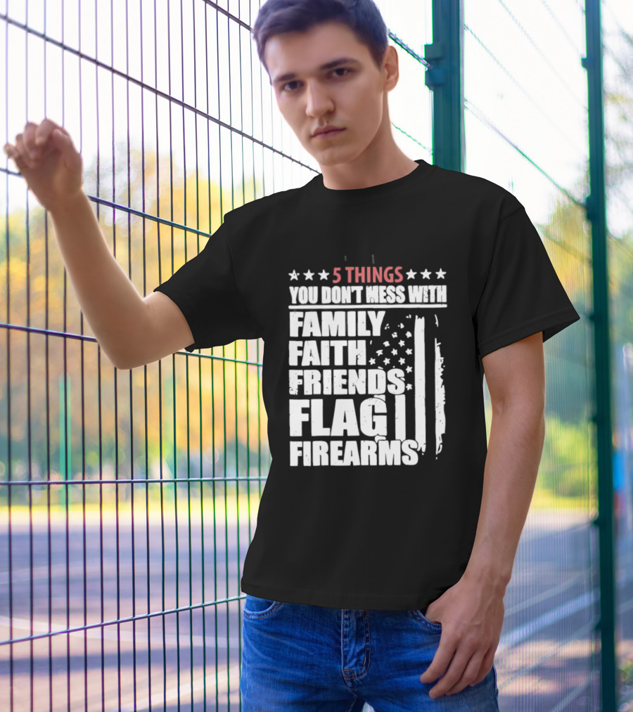5 Things You Don't Mess With Family Faith Friends Flag Firearms Stars Stripes Patriotic T-Shirt