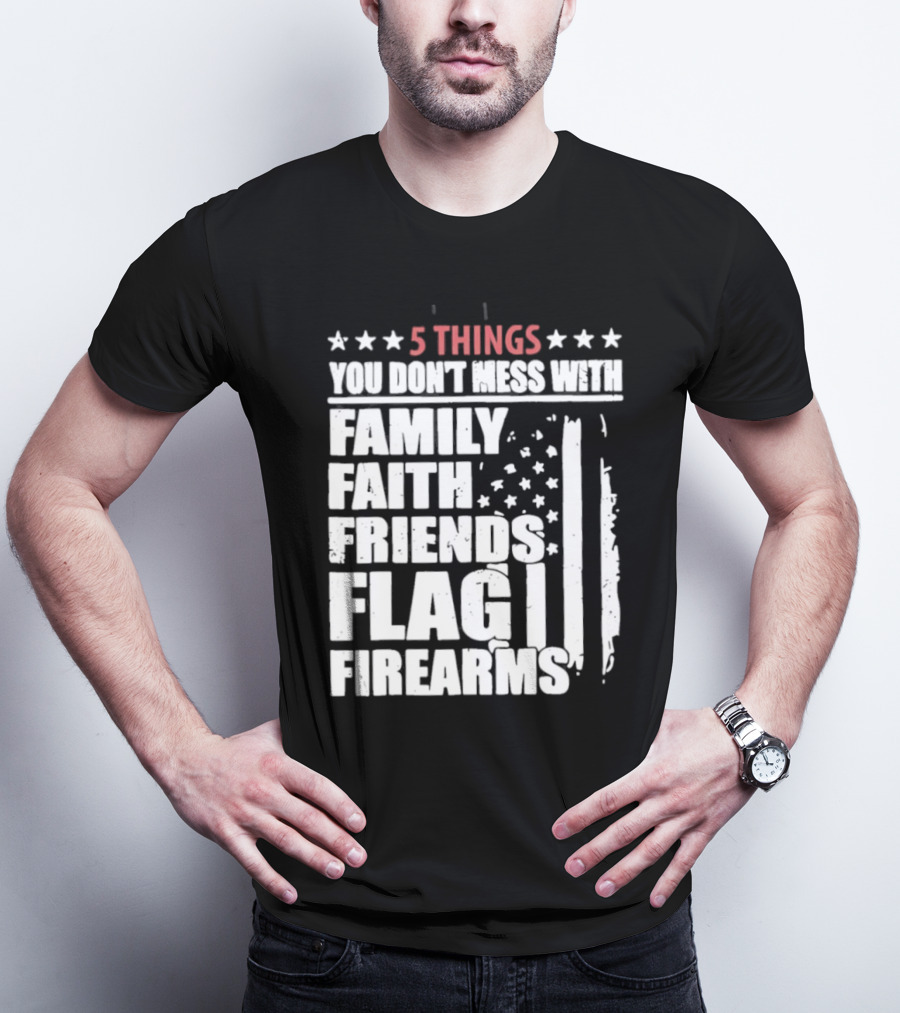 5 Things You Don't Mess With Family Faith Friends Flag Firearms Stars Stripes Patriotic T-Shirt