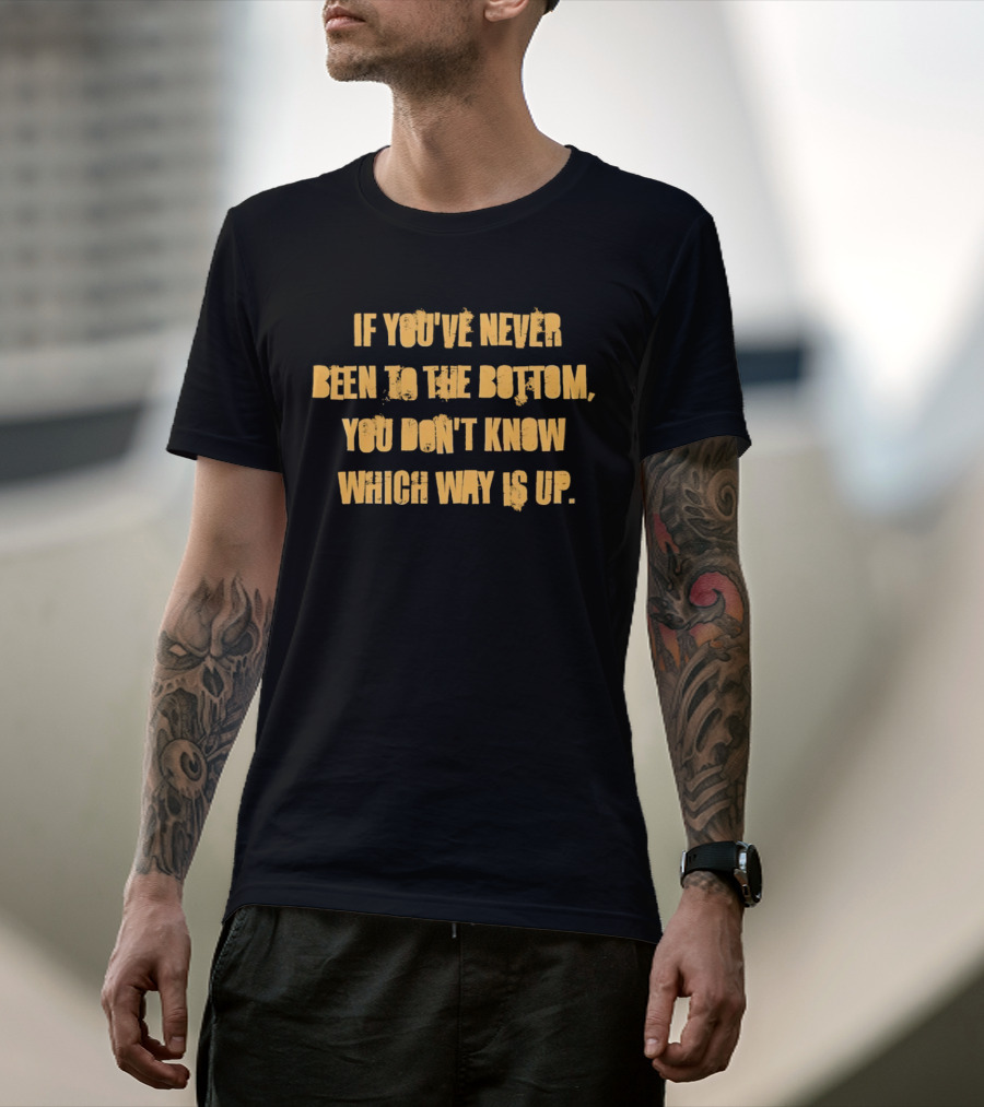 If You've Never Been To The Bottom You Don't Know Which Way Is Up T-Shirt