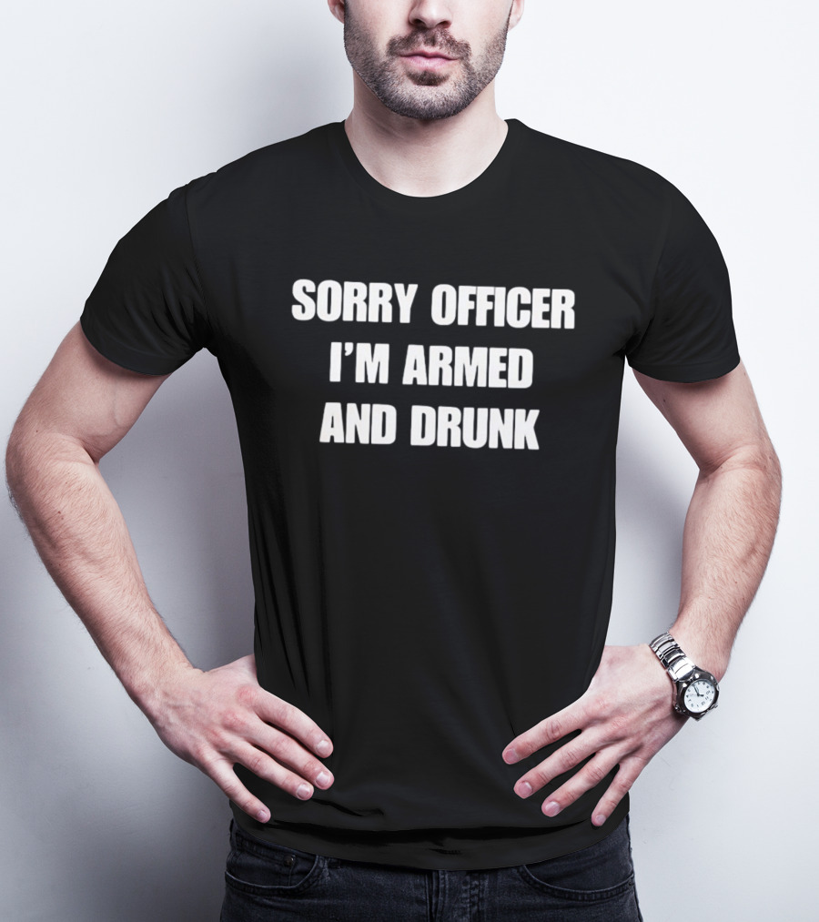 Sorry Officer I'm Armed And Drunk T-Shirt